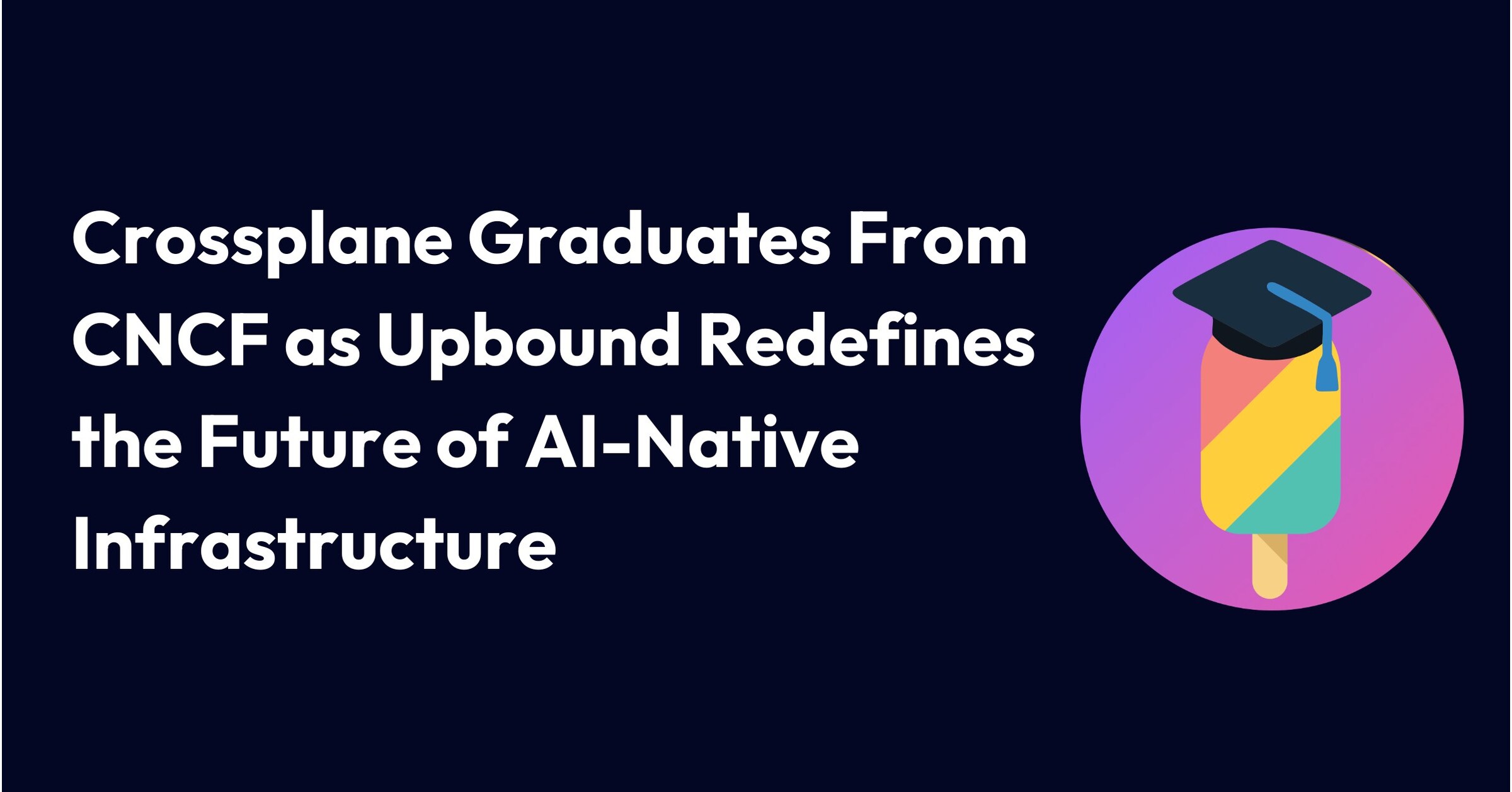 Crossplane Graduates From CNCF as Upbound Redefines the Future of AI ...